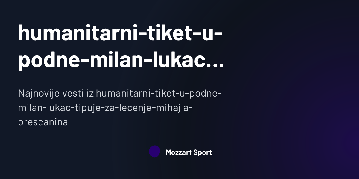 humanitarni-tiket-u-podne-milan-lukac-tipuje-za-lecenje-mihajla ...