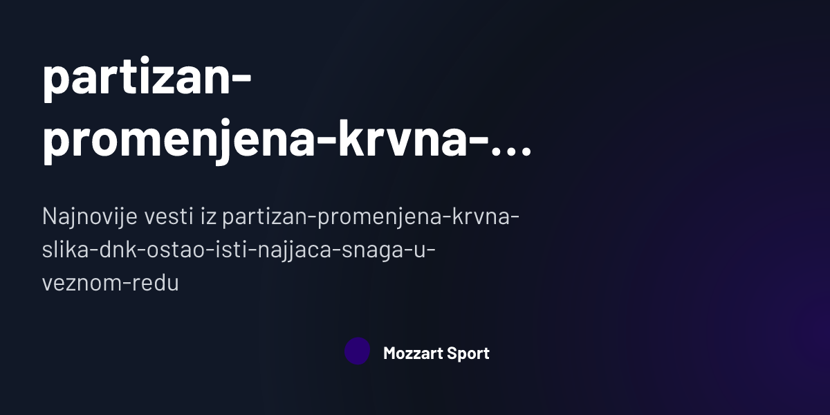 partizan-promenjena-krvna-slika-dnk-ostao-isti-najjaca-snaga-u-veznom ...
