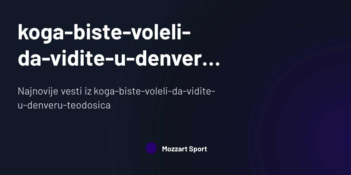 koga-biste-voleli-da-vidite-u-denveru-teodosica | Mozzart Sport