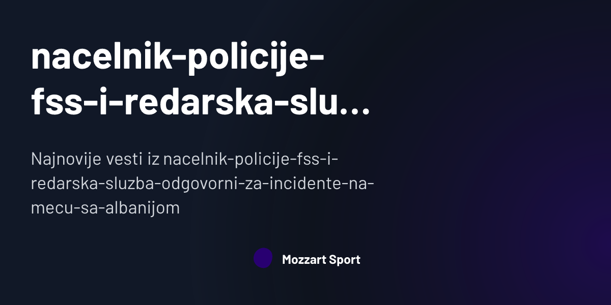 nacelnik-policije-fss-i-redarska-sluzba-odgovorni-za-incidente-na-mecu ...