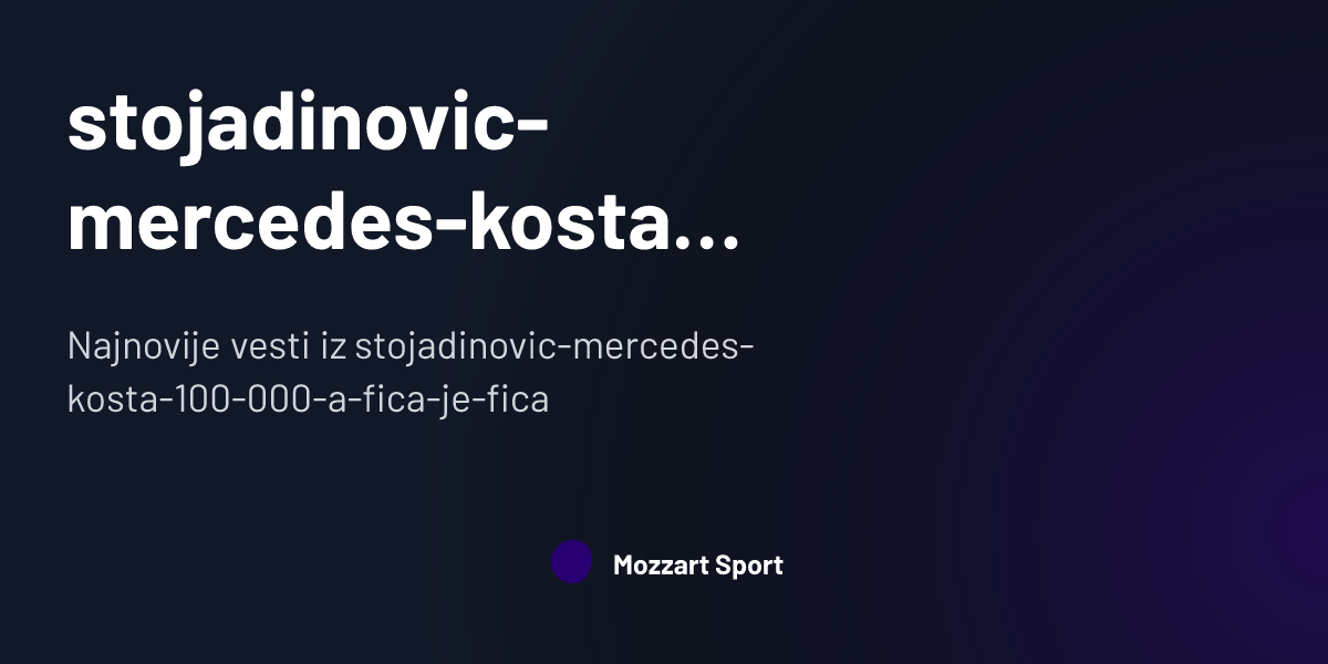 stojadinovic-mercedes-kosta-100-000-a-fica-je-fica | Mozzart Sport