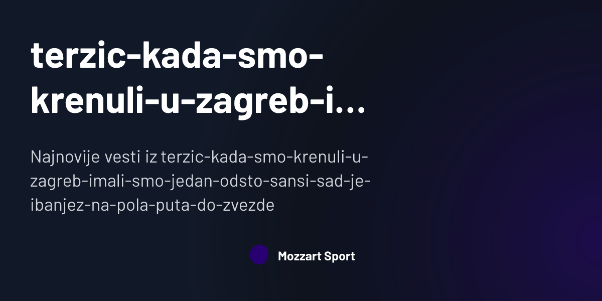 terzic-kada-smo-krenuli-u-zagreb-imali-smo-jedan-odsto-sansi-sad-je ...